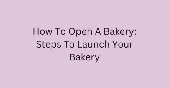 How To Open A Bakery: Steps To Help You Start - BlogItUplife