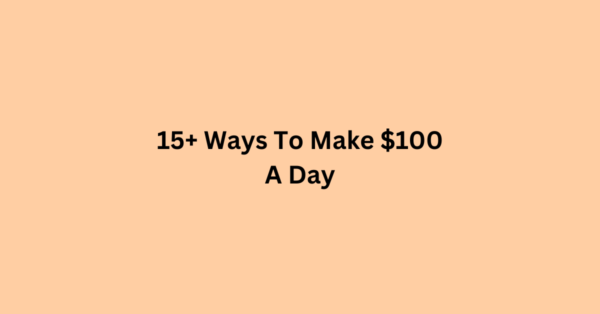 15+ Ways To Make $100 A Day - BlogItUplife